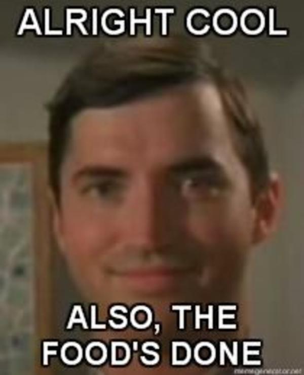 [Image - 32082] | Alright cool, Also the foods done | Know Your Meme