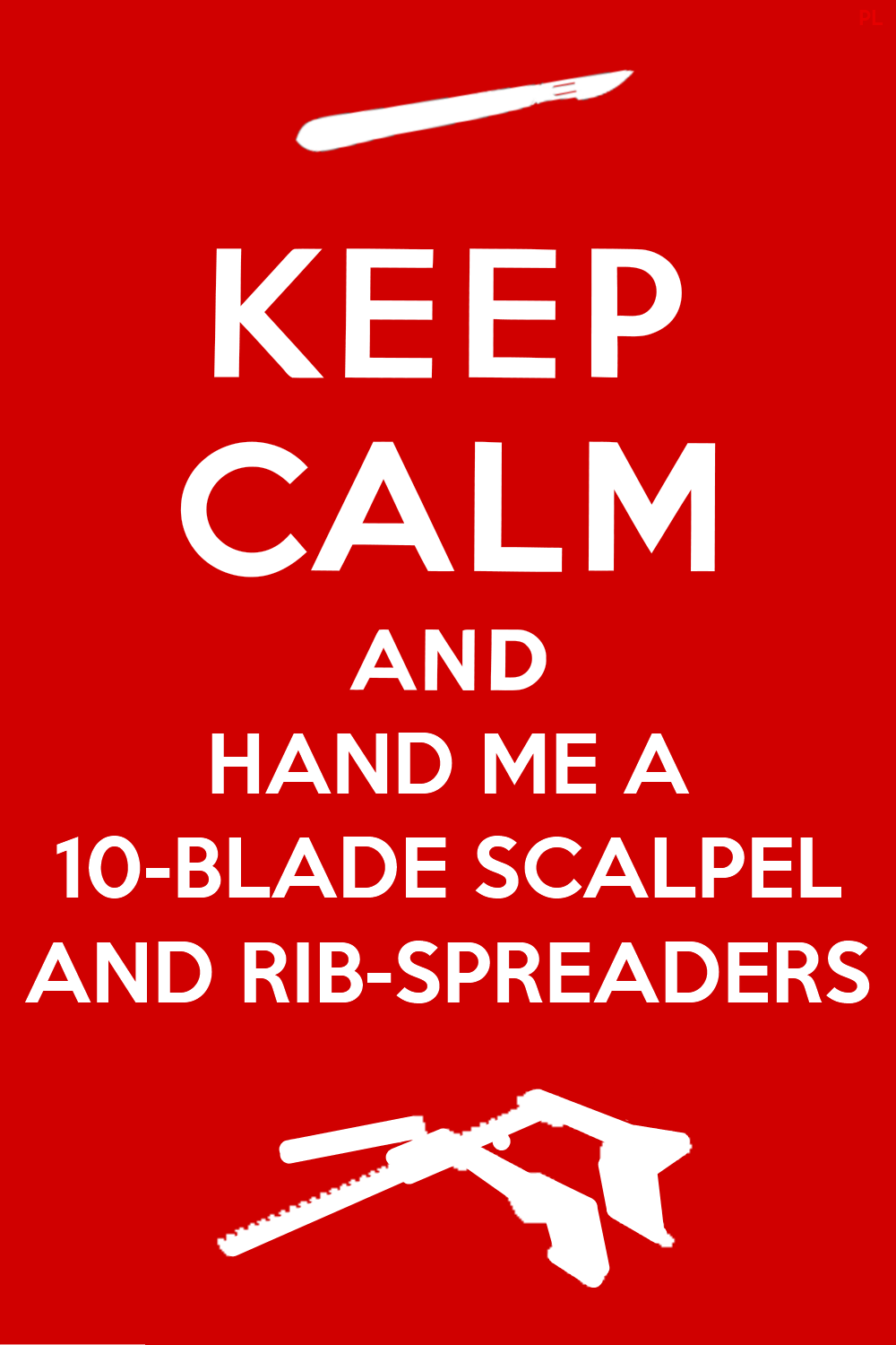 Keep Calm and Hand Me a 10-Blade Scalpel and Rib-Spreaders | Keep Calm ...