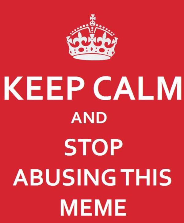Keep Calm and Stop Abusing This Meme | Keep Calm and Carry On | Know ...