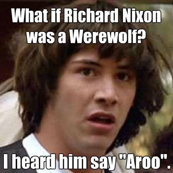 What if Richard Nixon was a Werewolf? I heard him say aroo ...