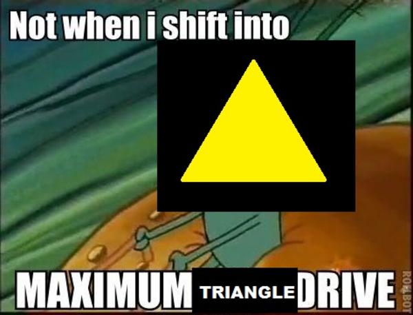 NOT WHEN I SHIFT TO MAXIMUM TRIANGLEDRIVE | Not When I Shift Into ...