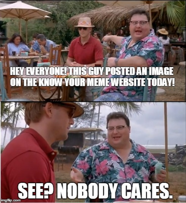 See? Nobody cares | Know Your Meme | Know Your Meme