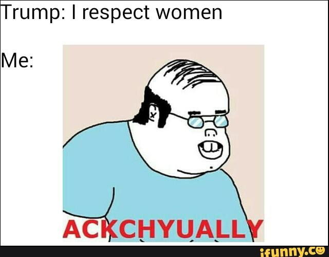 Trump Respects Women, sure | Ackchyually / Actually Guy | Know Your Meme