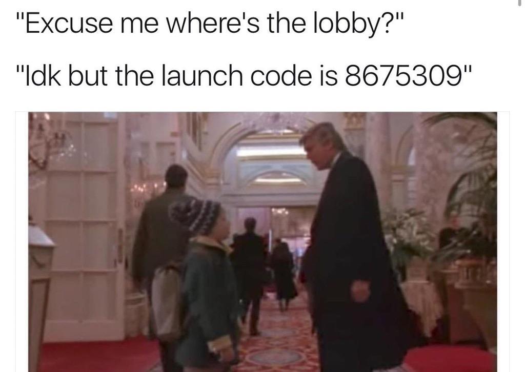 "Excuse me, where's the lobby?" / "Idk but the launch code is 8675309 ...