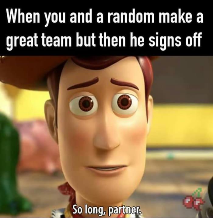 When you and a random make a great team but then he signs off. | So ...