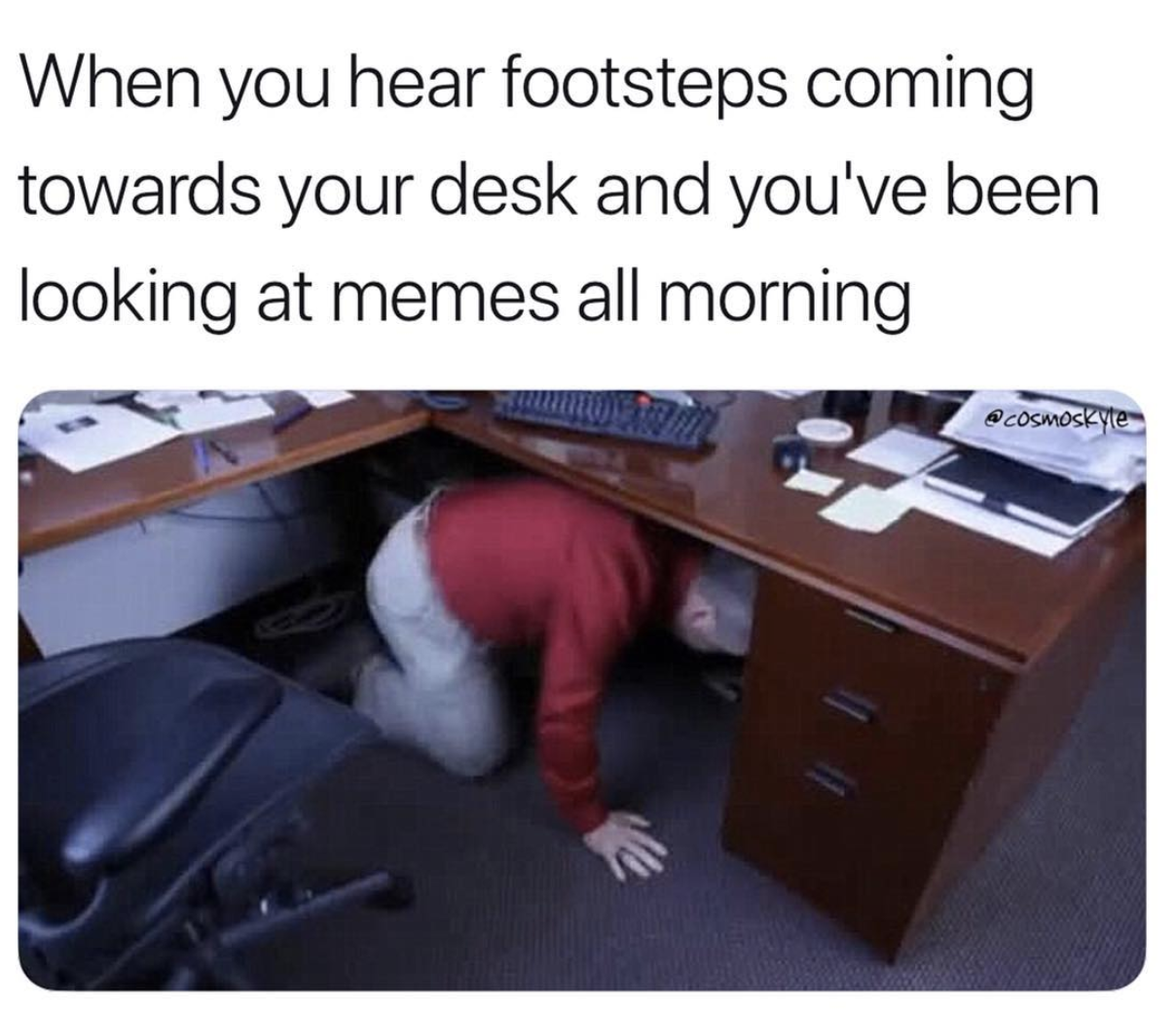 When you been looking at memes at work, and now footsteps approach to ...