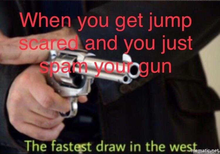 When you get jump scared and you just spam your gun | The Fastest Draw ...