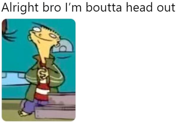 Alright bro I’m boutta head out | Alright Bro I'm Boutta Head Out ...