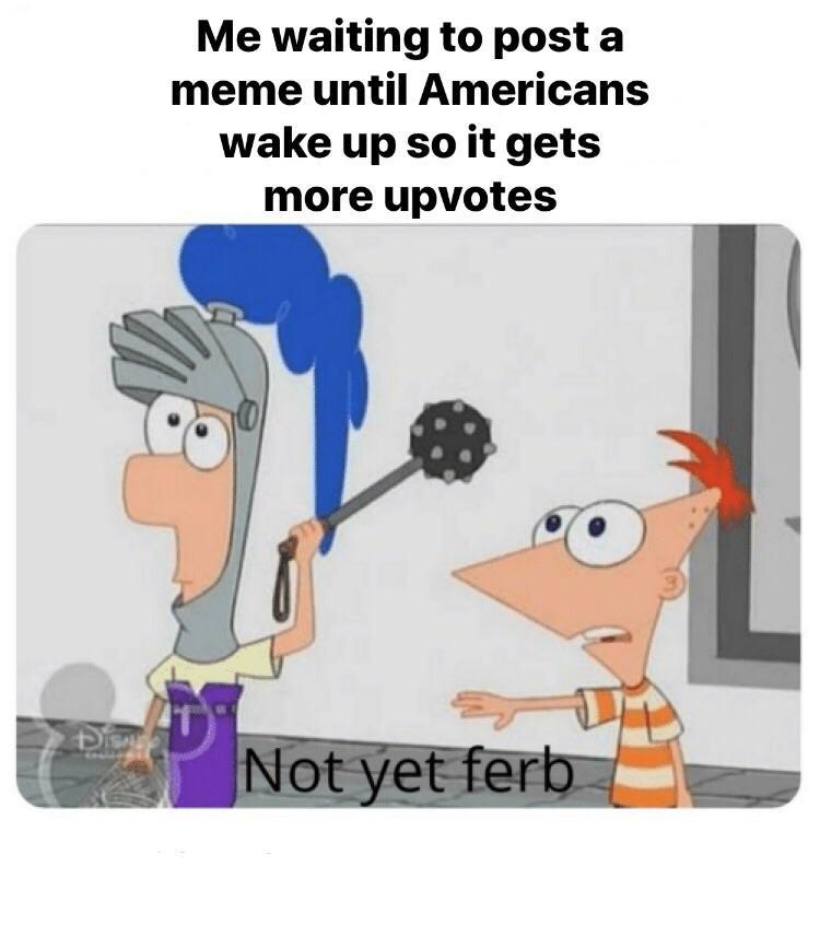 Me_irl | Not Yet, Ferb | Know Your Meme