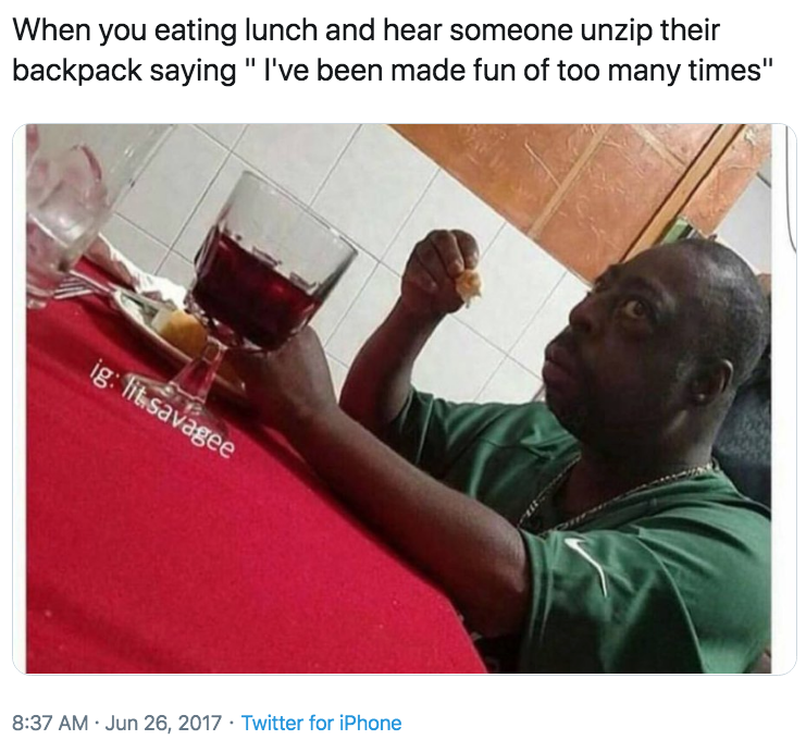 When you eating lunch and hear someone unzip their backpack saying " I ...