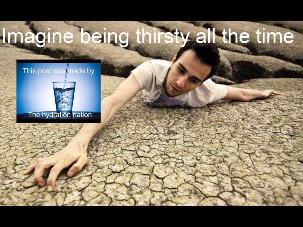imagine being this thirsy all the time | Stay Hydrated | Know Your Meme