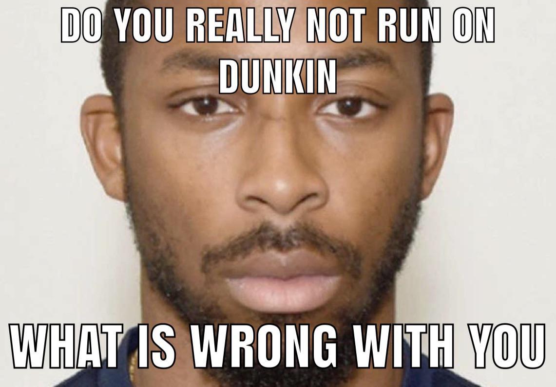 I run on dunkin every day bro!!! | /r/okbuddyretard | OkBuddyRetard ...