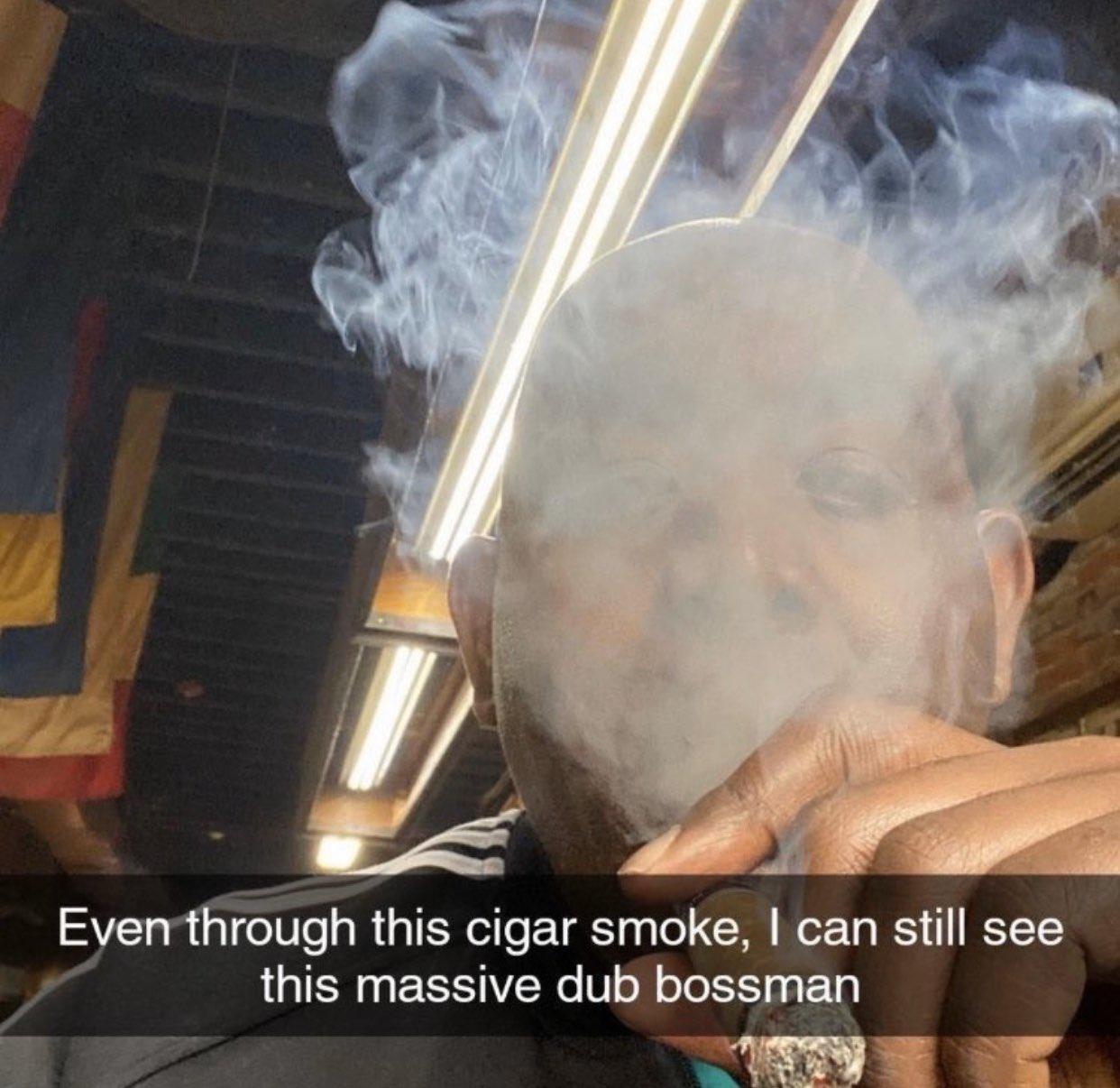 Even through this cigar smoke, I can still see this massive dub bossman ...