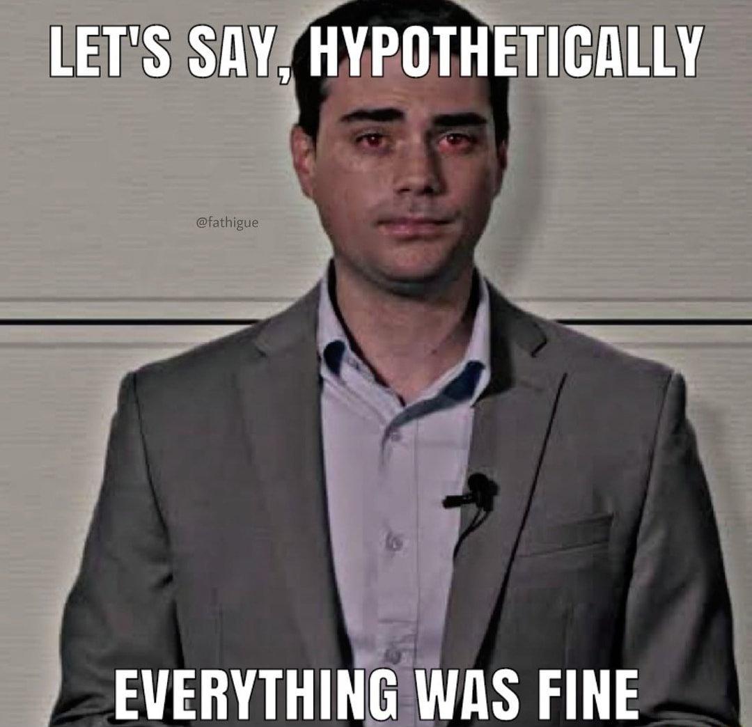 Let's say, hypothetically everything was fine. | Ben Shapiro | Know ... Let's say, hypothetically everything was fine. | Ben Shapiro | Know ...