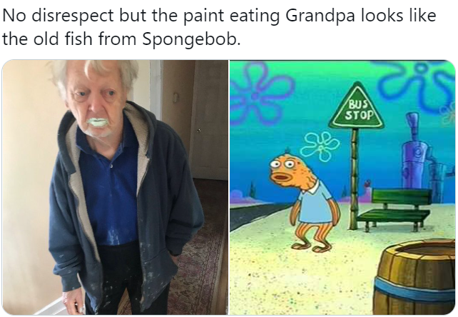 No disrespect but the paint eating Grandpa looks like the old fish from ...