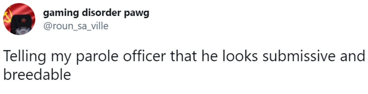 Telling my parole officer that he looks submissive and breedable ...