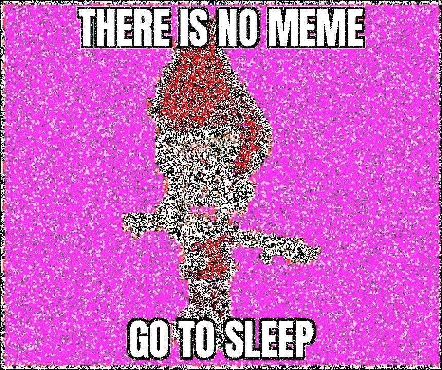 Go to Sleep | Deep Fried Memes | Know Your Meme