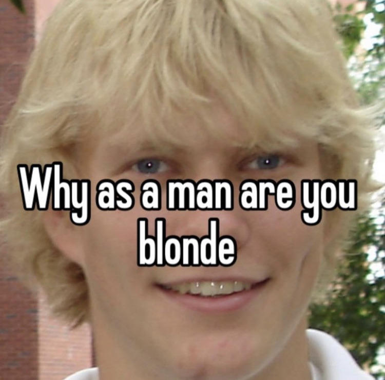 why are you as a man blonde | Whisper | Know Your Meme