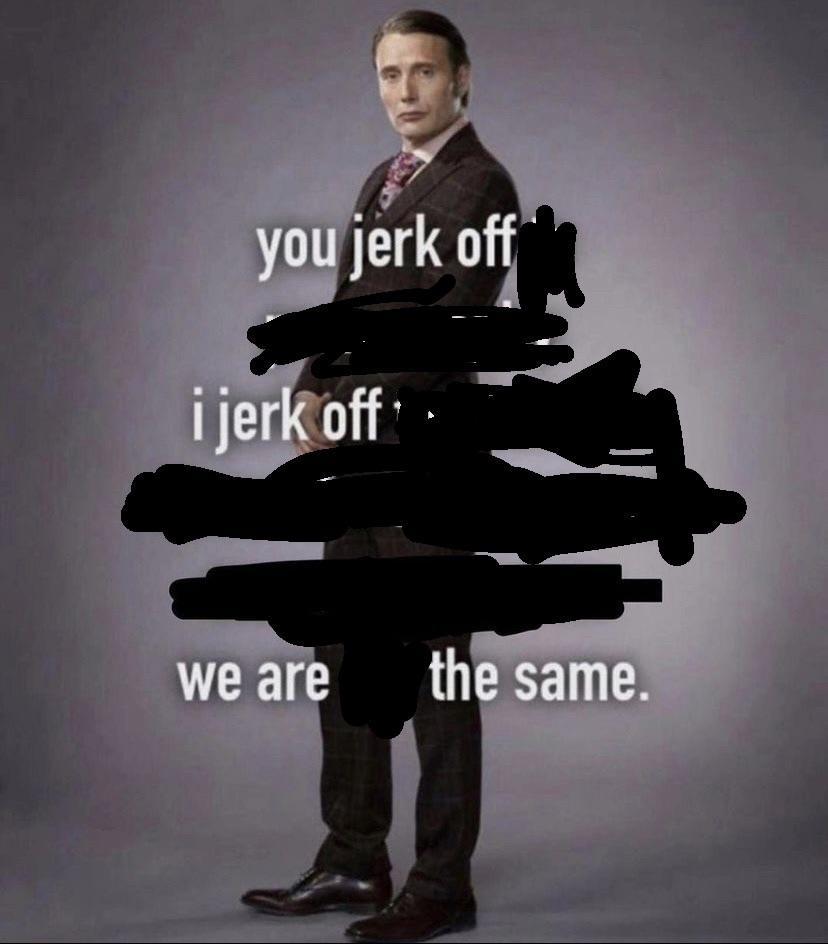 you jerk off, i jerk off, we are the same | We Are Not the Same | Know ...
