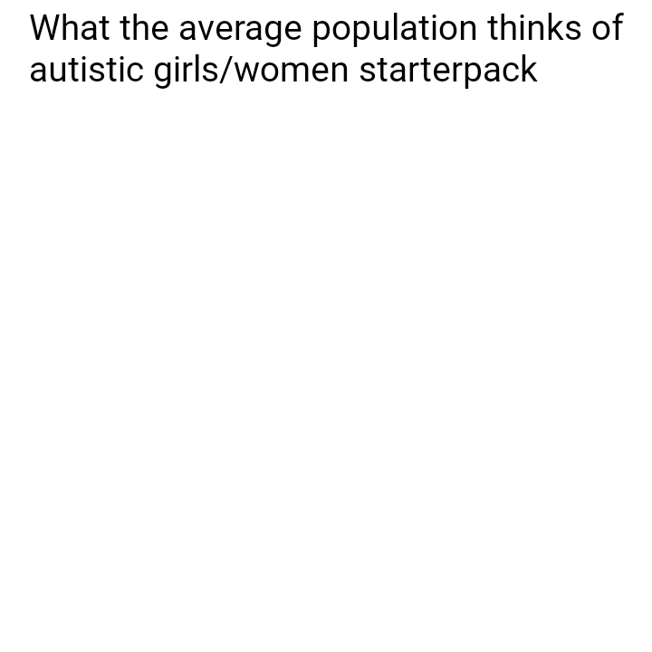 What the average population thinks of autistic girls/women starterpack ...