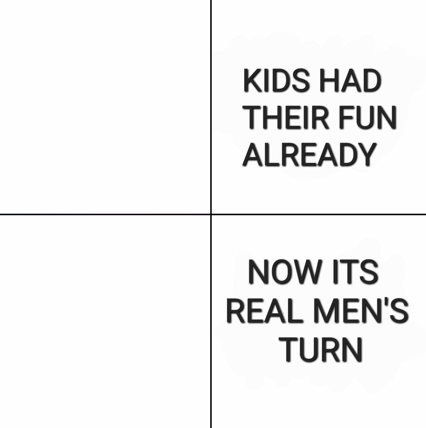 Kids Had Their Fun Already, Now It's Real Men's Turn Template | Kids ...