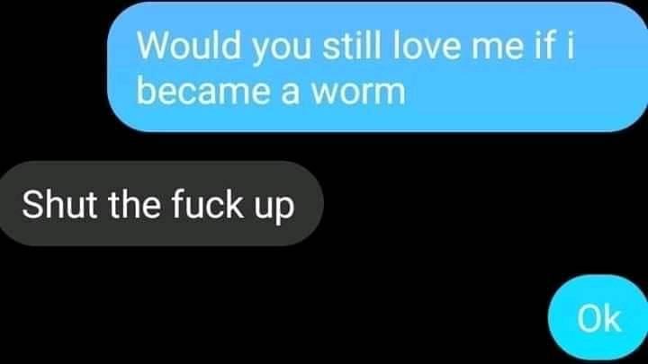 Would You Still Love Me If I Was A Worm? (meme) | Would You Still Love Me If I Was A Worm ...