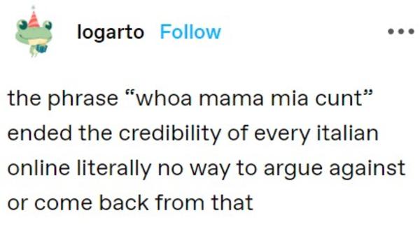 the phrase “whoa mama mia cunt” ended the credibility of every italian ...