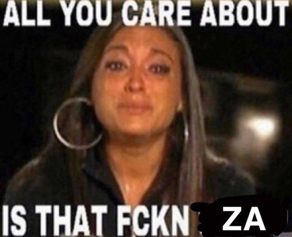 All You Care About Is That Fucking Za | Zaza | Know Your Meme