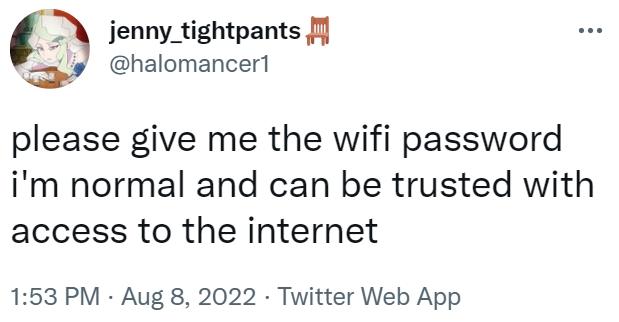 please give me the wifi password i'm normal and can be trusted with ...