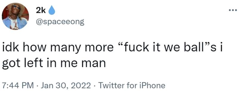 idk how many more “fuck it we ball”s i got left in me man | IDK How ...