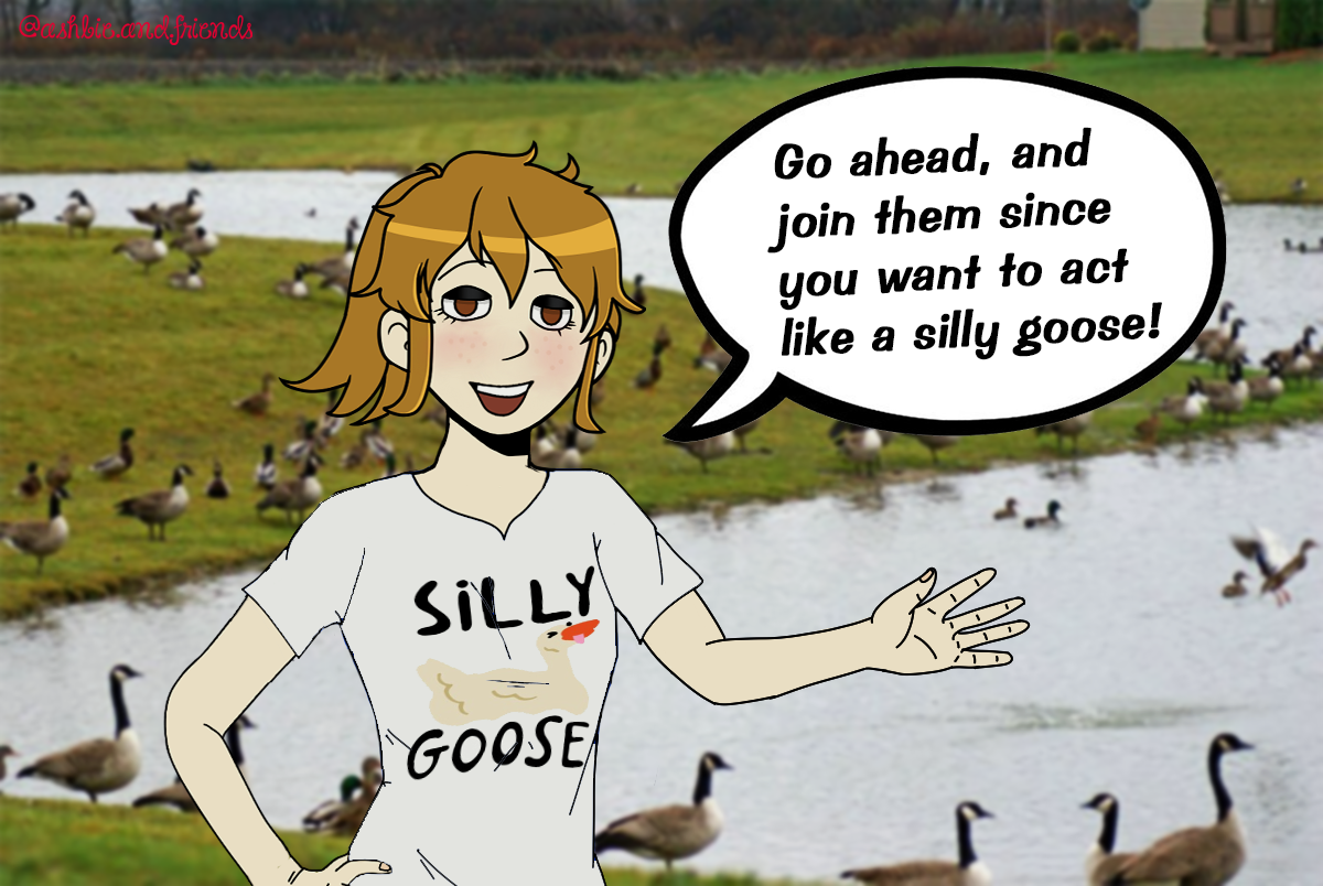 "Go ahead, and join them since you want to act like a silly goose ...