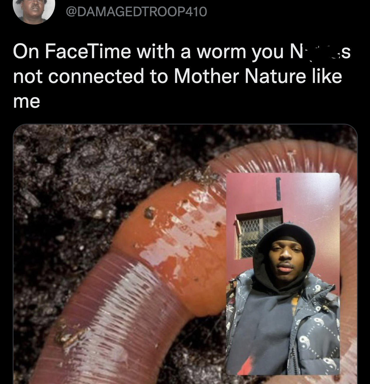 On FaceTime with a worm you Niggas not connected to Mother Nature like ...