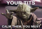 Your t---: calm them, you must | Calm Your Tits | Know Your Meme