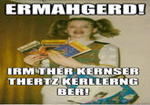ERMAHGERD ERSHUR ERTIN GERSHERS | Ermahgerd | Know Your Meme