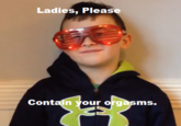 Ladies, Please, Contain Your Orgasms | Know Your Meme