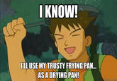 I'll Use My Trusty Frying Pan As A Drying Pan! | Know Your Meme