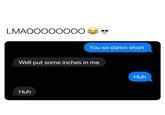 you're so short ok put some inches in me then meme then template | "You ...