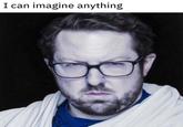 I Can Imagine Anything | Know Your Meme