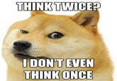 Think Twice? I Don't Even Think Once | Know Your Meme