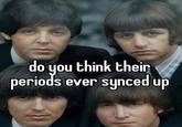 Do You Think Their Periods Ever Synced Up? | Know Your Meme