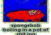 SpongeBob Boiling In a Pot of Shit | Know Your Meme