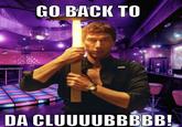 Go Back To The Club | Know Your Meme