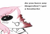 Do You Have Any Ibuprofen? I Got a Headache meme by Kyodo | Do You Have ...