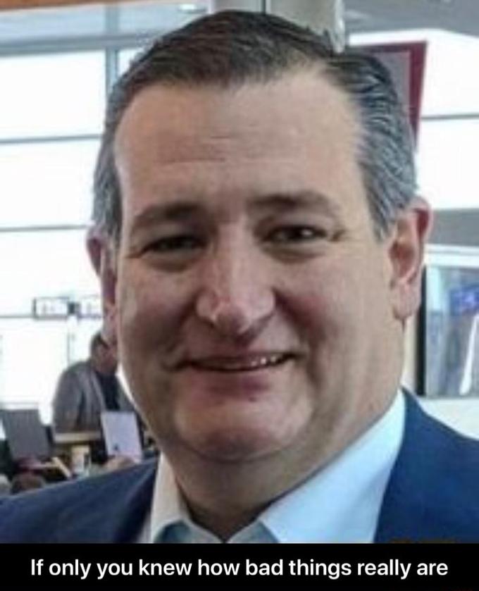 If Only Ted Cruz If Only You Knew How Bad Things Really Are Know 