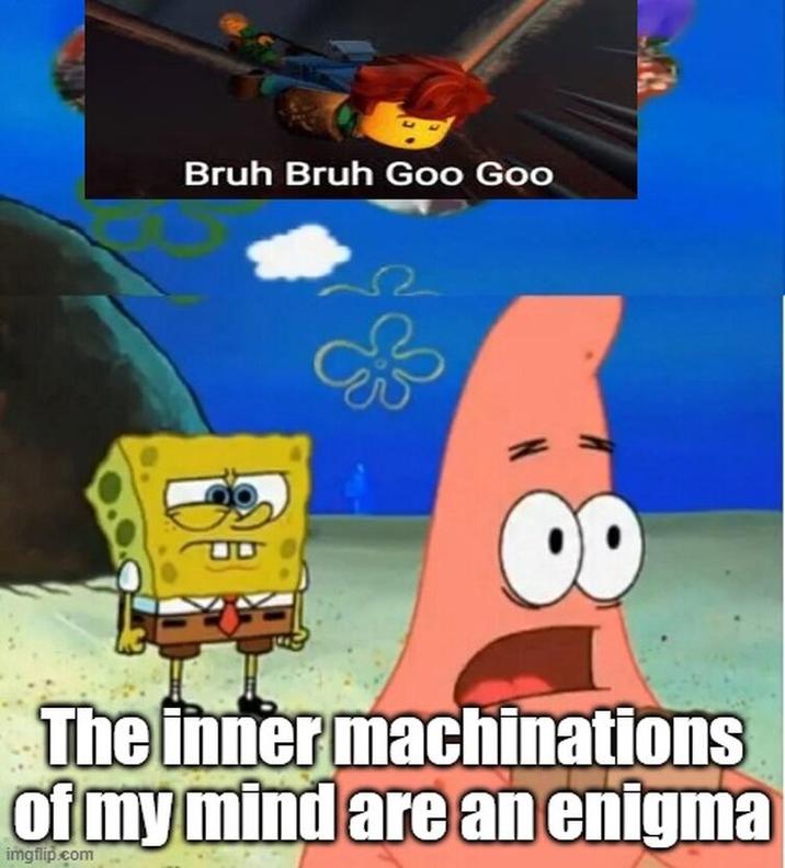 Bruh Bruh Goo Goo | The Inner Machinations Of My Mind Are An Enigma ...