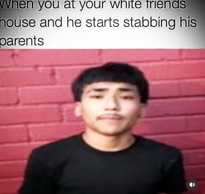 when you at your white friends house and he starts stabbing his parents ...
