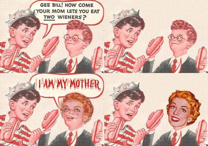 I AM MY MOTHER Gee Bill How Come Your Mom Lets You Eat Two Wieners 