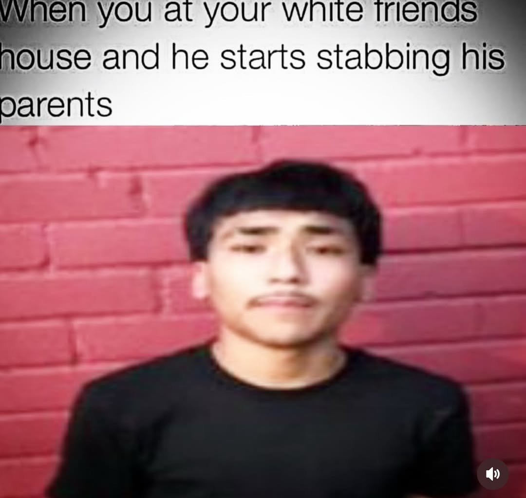 when you at your white friends house and he starts stabbing his parents ...